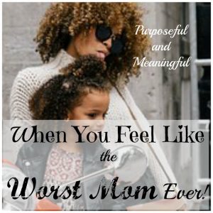 When You Feel Like The Worst Mom Ever! - Purposeful and Meaningful