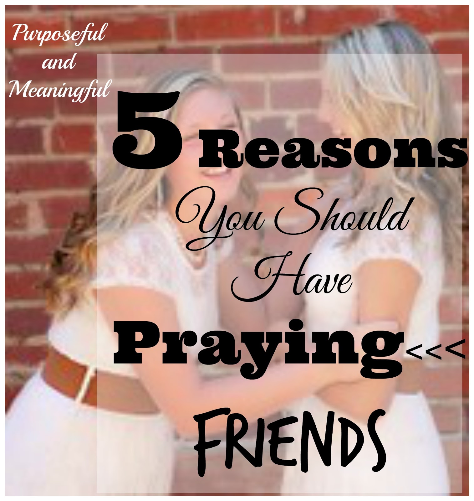 5 Reasons You Should Have Praying Friends - Purposeful and Meaningful